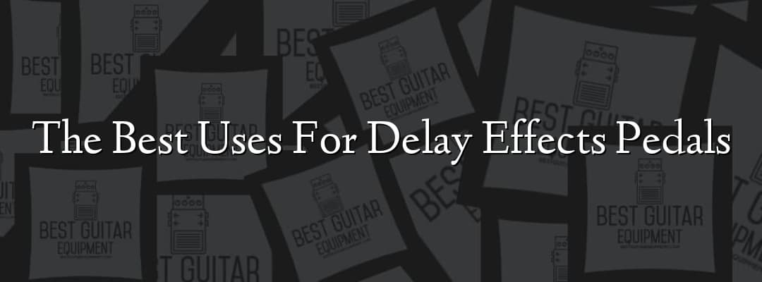 The Best Uses For Delay Effects Pedals